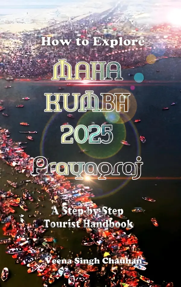 How to Explore Maha Kumbh 2025 Prayagraj: A Step-by-Step Tourist Handbook by Veena Singh Chauhan ...